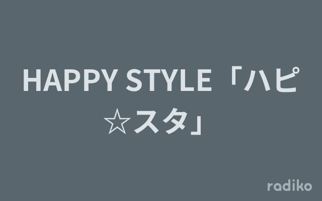 HAPPY STYLE「ハピ☆スタ」を聴く | radiko(ラジコ) | ラジオやポッドキャストがスマホ・PCで聴ける