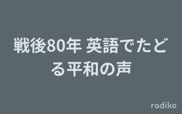 戦後80年 英語でたどる平和の声を聴く | radiko(ラジコ) | ラジオやポッドキャストがスマホ・PCで聴ける