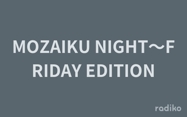 MOZAIKU NIGHT～FRIDAY EDITIONを聴く | radiko(ラジコ) | ラジオやポッドキャストがスマホ・PCで聴ける